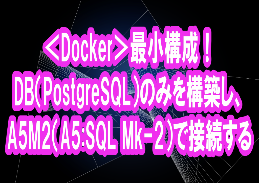＜Docker＞最小構成！DB（PostgreSQL）のみを構築し、A5M2（A5:SQL Mk-2）で接続する | jp-terrace